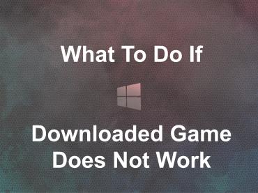 What To Do If Downloaded Game Does Not Work